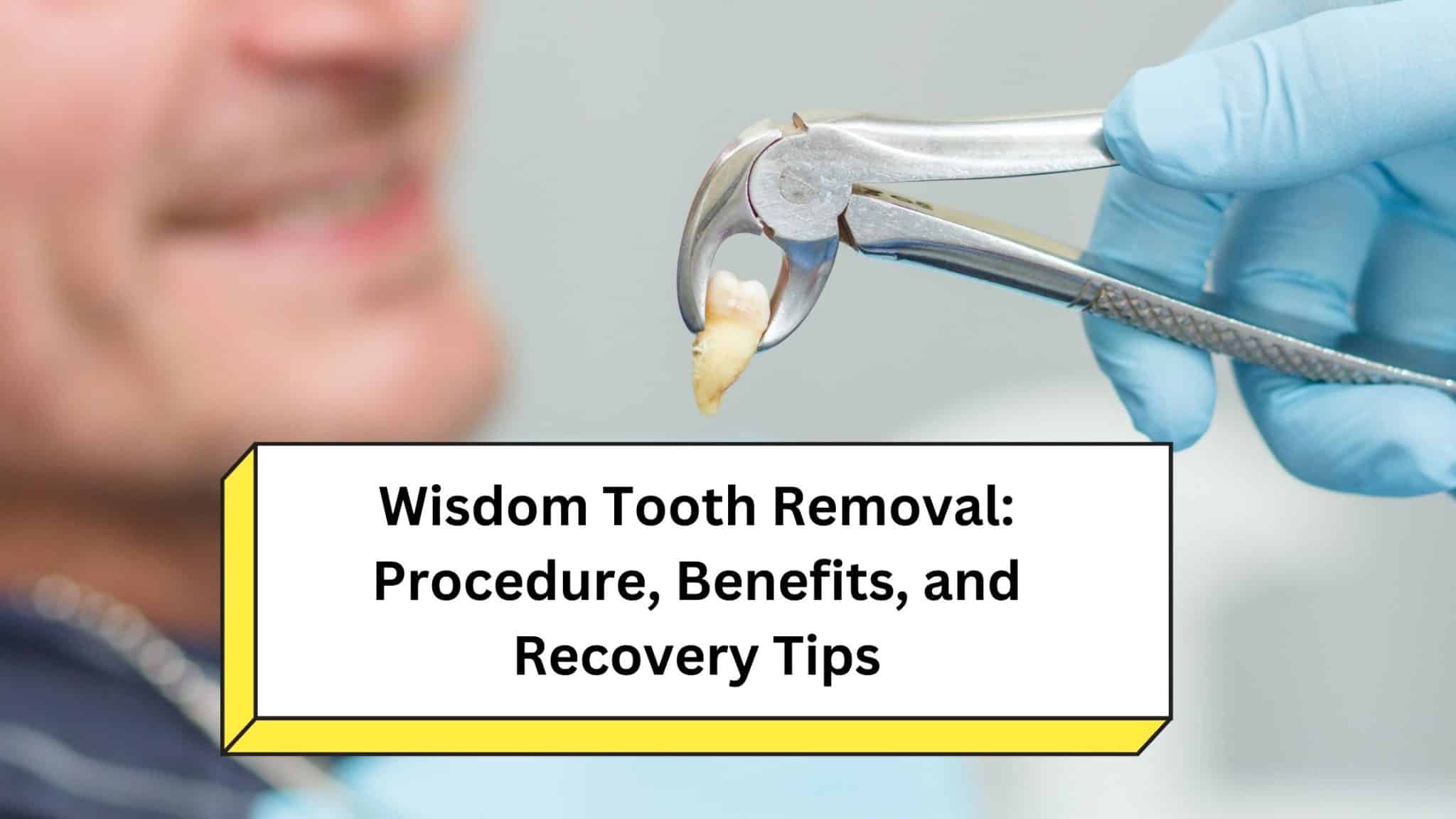 Wisdom Tooth Removal: Procedure, Benefits, and Recovery Tips
